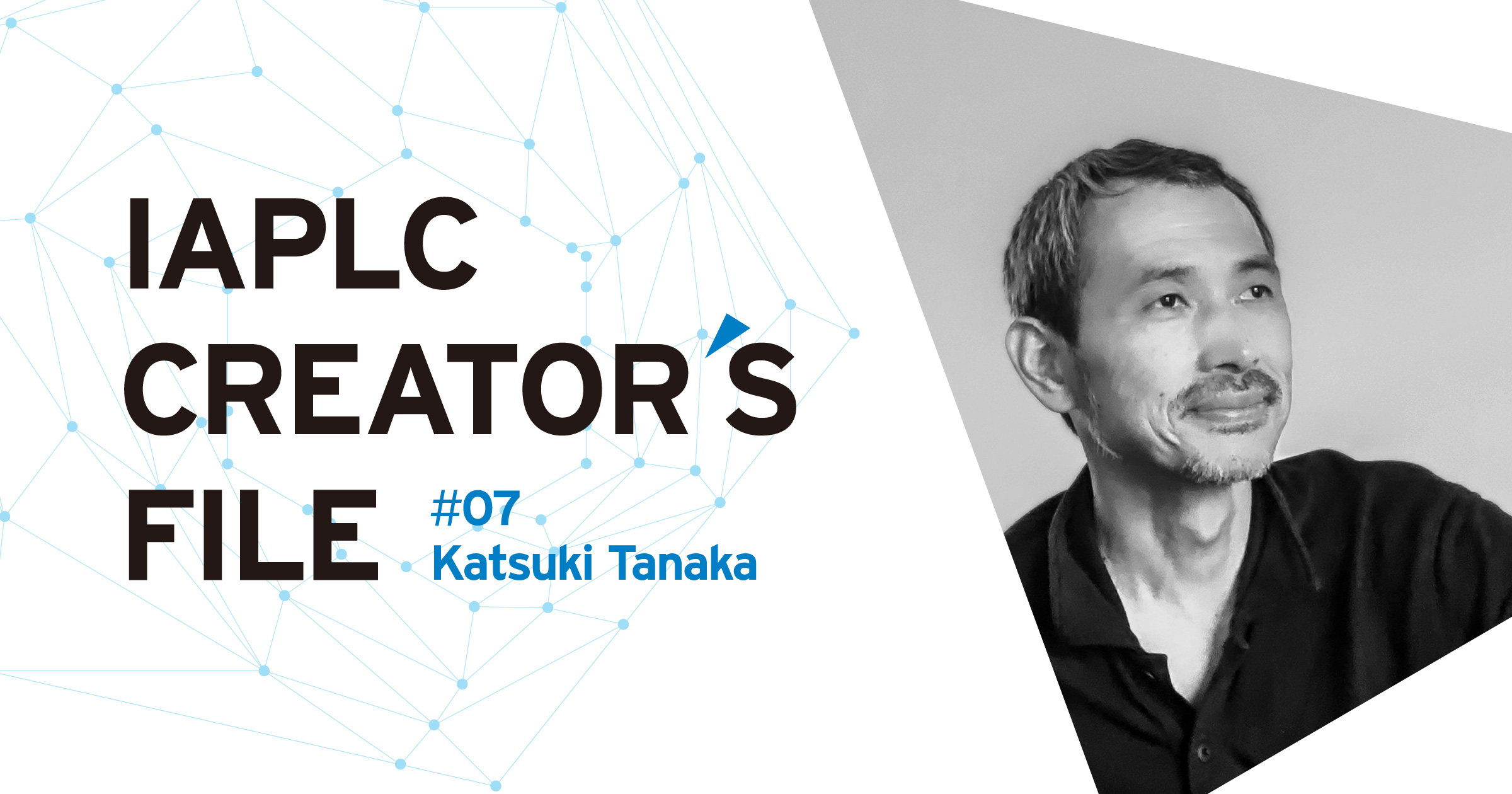 IAPLC CREATOR’S FILE #07 Katsuki Tanaka | en
